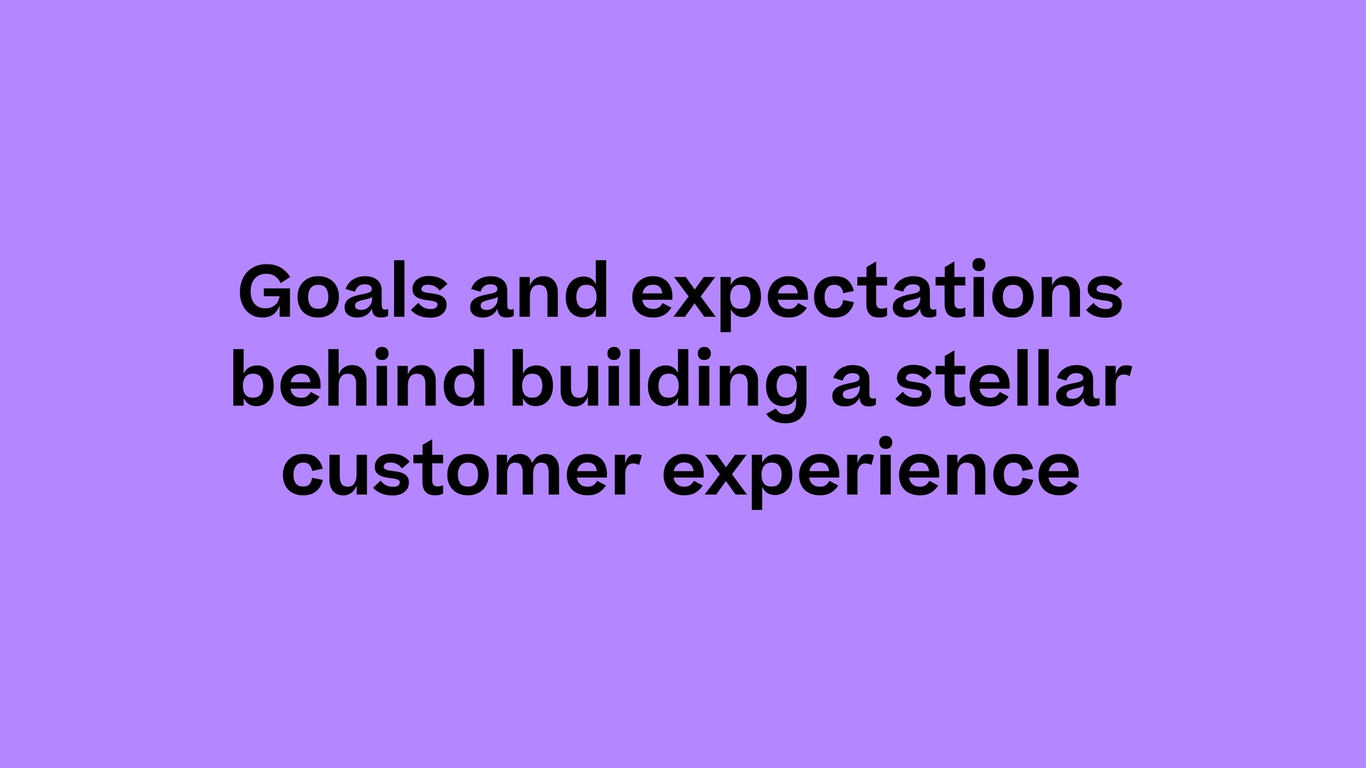 Goals and expectations behind building a stellar customer experience ...